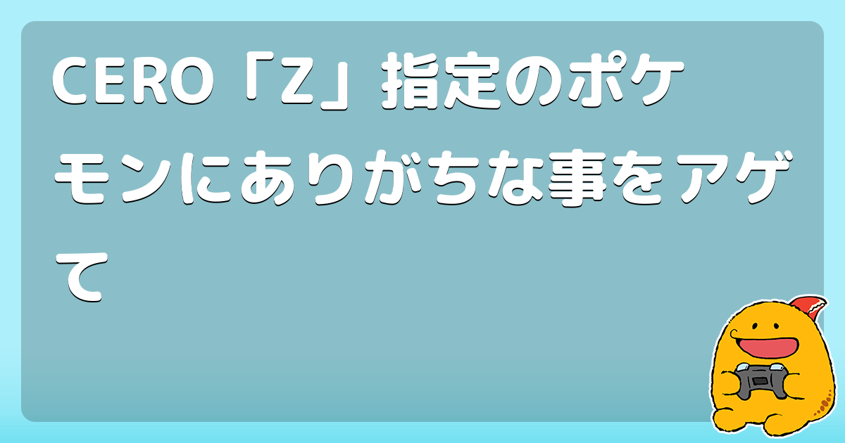 CERO「Z」指定のポケモンにありがちな事をアゲて - コロモー