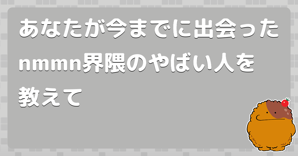 あなたが今までに出会ったnmmn界隈のやばい人を教えて - コロモー