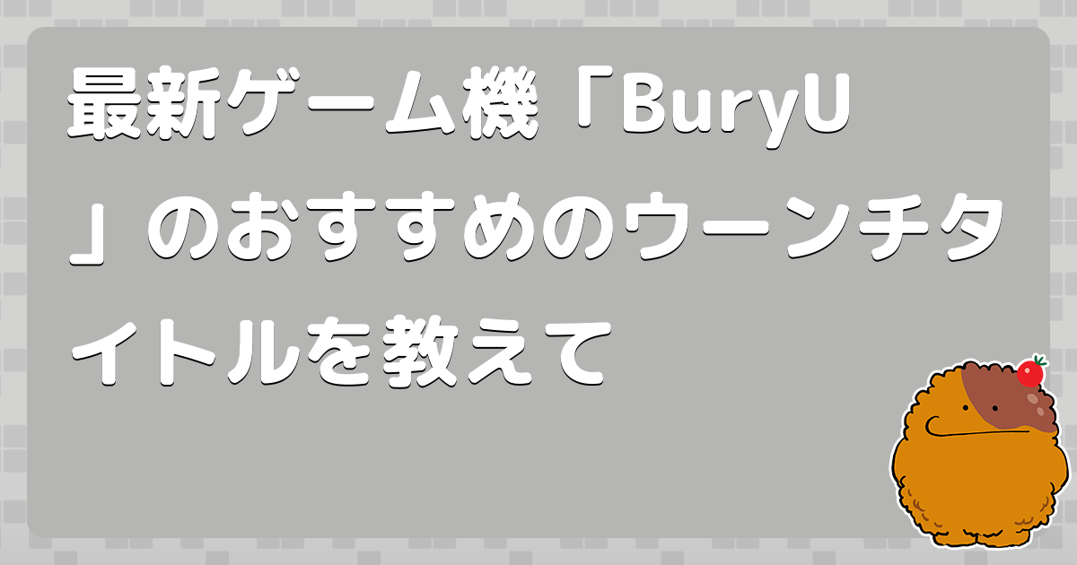 最新ゲーム機「BuryU」のおすすめのウーンチタイトルを教えて - コロモー