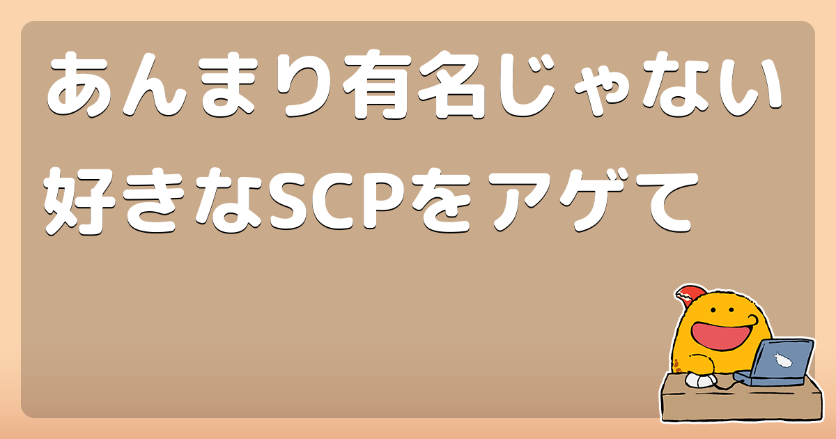 あんまり有名じゃない好きなSCPをアゲて - コロモー