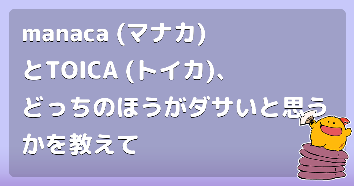 manaca (マナカ) とTOICA (トイカ)、どっちのほうがダサいと思うかを教えて - コロモー