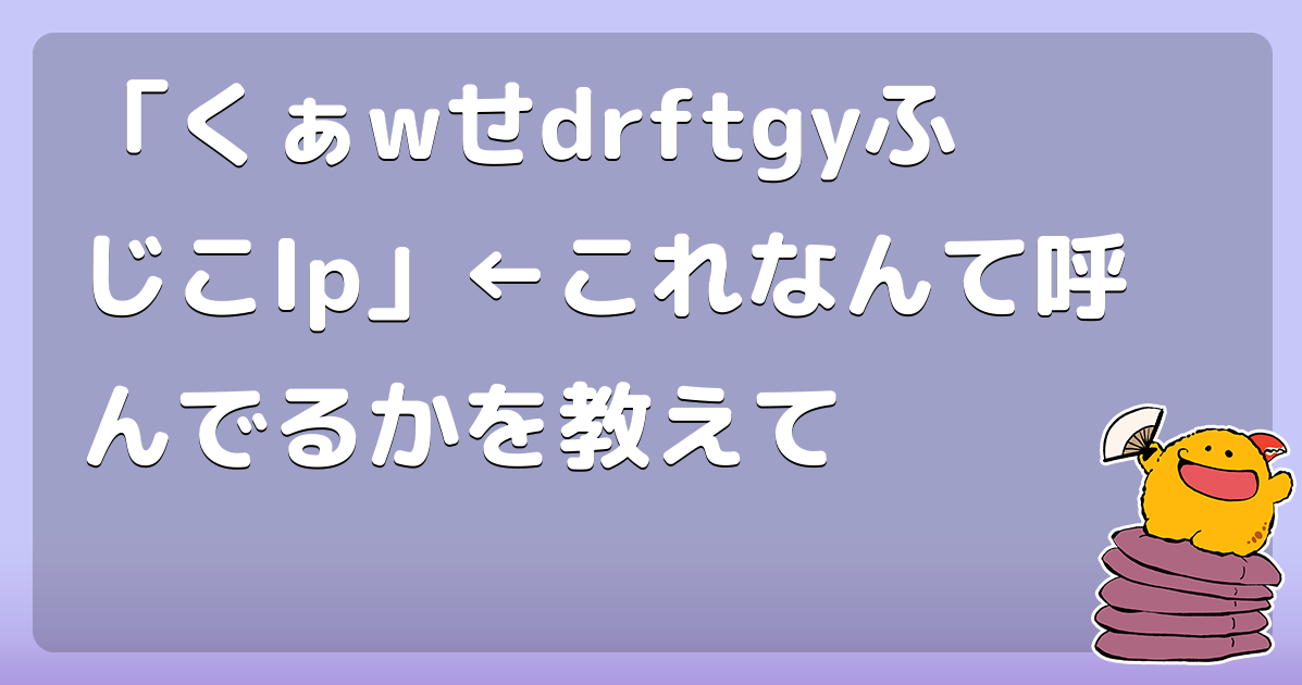 「くぁwせdrftgyふじこlp 」の読み方とは？ - コロモー